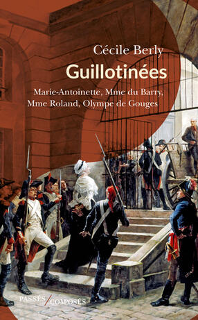 Guillotinées : Marie-Antoinette, Madame du Barry, Madame Roland, Olympe ...